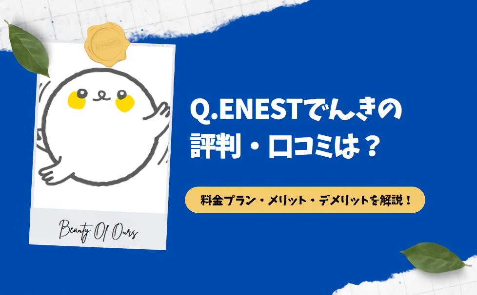 Q.ENESTでんきの評判や口コミは？料金プランの詳細・契約するメリットやデメリットも徹底解説！